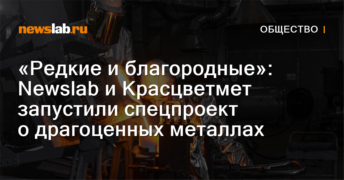 «Редкие и благородные»: Newslab и Красцветмет запустили спецпроект о драгоценных металлах ...