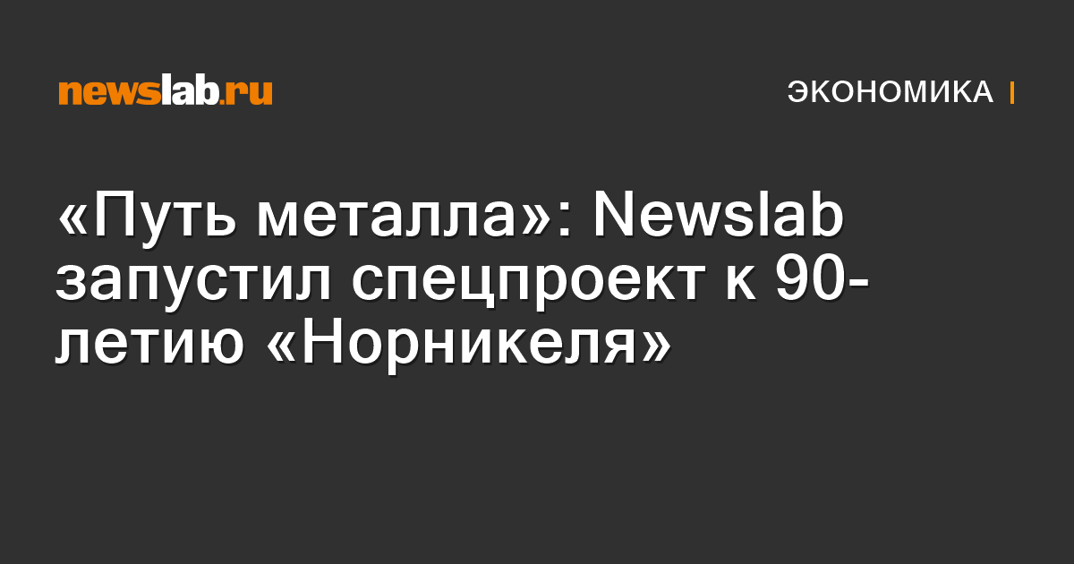 «Путь металла»: Newslab запустил спецпроект к 90-летию «Норникеля» / Новости экономики ...